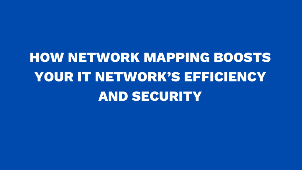 How Network Mapping Boosts Your It Networks Efficiency And Security